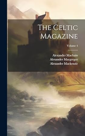 The Celtic Magazine; Volume 4: MacKenzie, Alexander, MacGregor ...