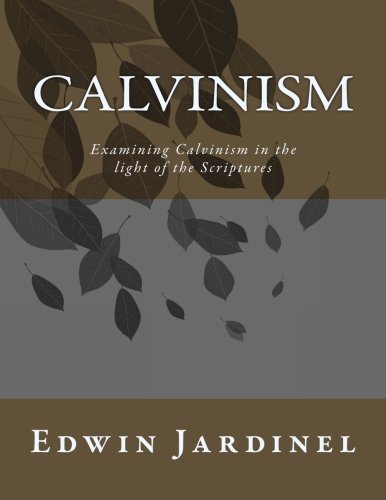 Calvinism: Examining Calvinism in the light of the Scriptures: Edwin ...