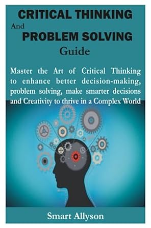 CRITICAL THINKING AND PROBLEM SOLVING GUIDE: Master the Art of Critical Thinking to enhance ...