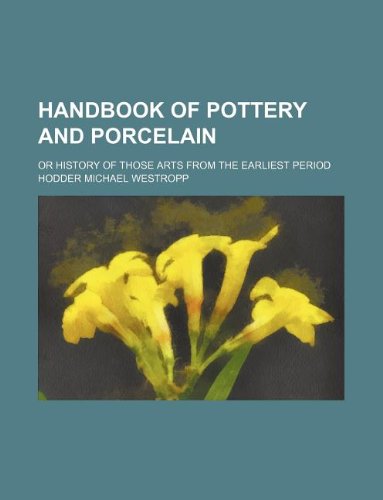 Handbook of Pottery and Porcelain; Or History of Those Arts from the ...