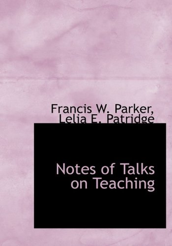 Notes of Talks on Teaching: Parker, Francis W., Patridge, Lelia E ...