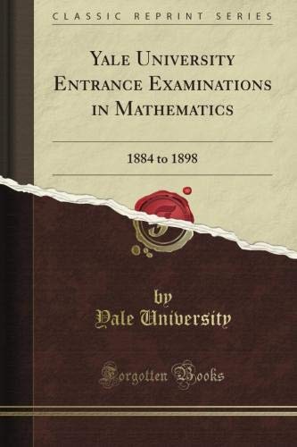 Yale University Entrance Examinations in Mathematics: 1884 to 1898 ...