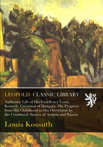 Authentic Life of His Excellency Louis Kossuth, Governor of Hungary ...