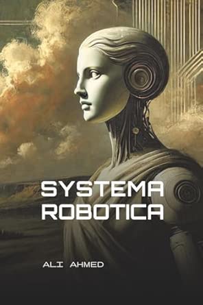 Systema Robotica: On the Order and Evolution of Robotkind: Ahmed, Ali ...