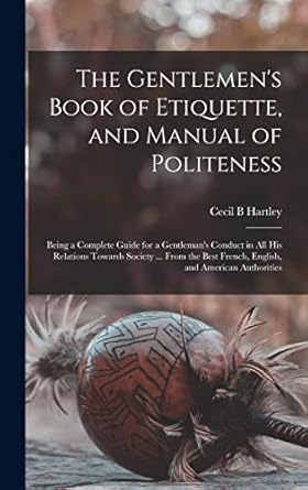 The Gentlemen's Book of Etiquette, and Manual of Politeness: Being a ...
