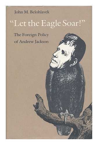 Let the Eagle Soar: The Foreign Policy of Andrew Jackson: John M ...