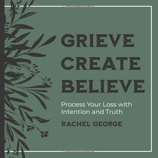 Grieve, Create, Believe: Process Your Loss with Intention and Truth ...