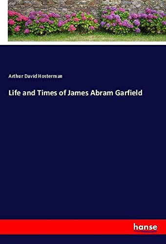 Life and Times of James Abram Garfield: Hosterman, Arthur David ...