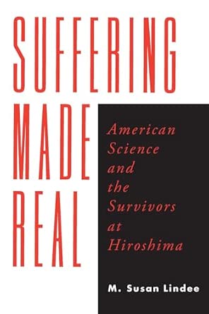 Suffering Made Real: American Science and the Survivors at Hiroshima ...