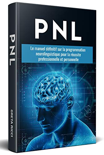 PNL ; Le manuel définitif sur la programmation neurolinguistique pour la réussite ...
