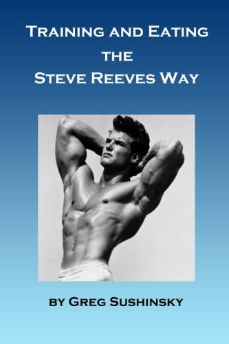 Training and Eating the Steve Reeves Way: Sushinsky, Greg ...