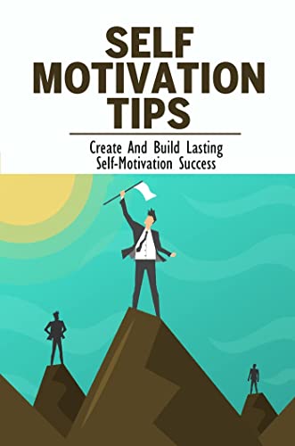 Self Motivation Tips: Create And Build Lasting Self-Motivation Success ...