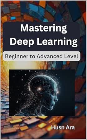 Mastering Deep Learning: Beginner to Advanced Level eBook : Ara, Husn ...