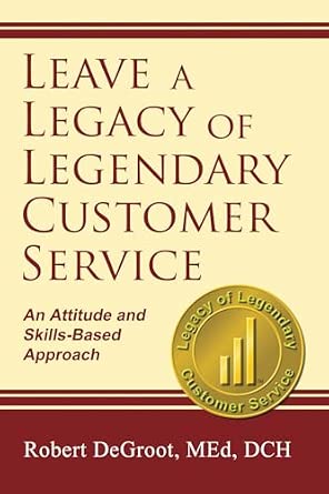 Leave a Legacy of Legendary Customer Service: An Attitude and Skills ...
