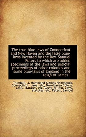 The True-Blue Laws of Connecticut and New Haven and the False Blue-Laws ...