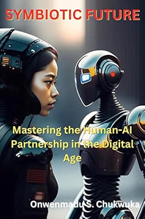 SYMBIOTIC FUTURE: Mastering the Human-AI Partnership in the Digital Age eBook : Chukwuka ...