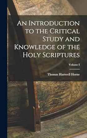 An Introduction to the Critical Study and Knowledge of the Holy Scriptures; Volume I: Horne ...