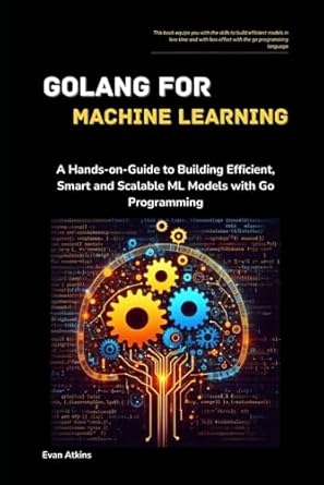 GoLang for Machine Learning: A Hands-on-Guide to Building Efficient, Smart and Scalable ML ...