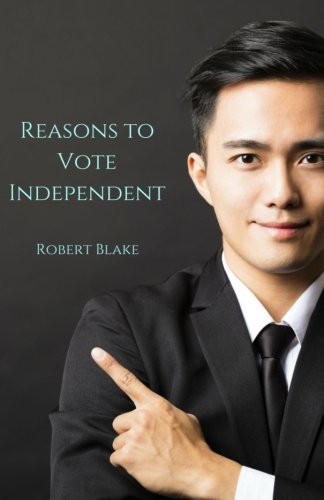 Reasons to Vote Independent: A Comprehensive Guide: Blake, Robert ...