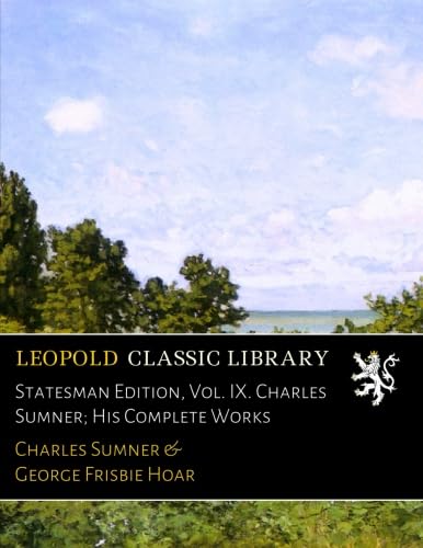 Statesman Edition, Vol. IX. Charles Sumner; His Complete Works: Sumner ...