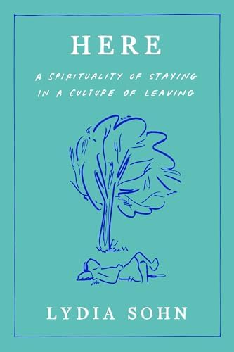 Here: A Spirituality of Staying in a Culture of Leaving: Sohn, Lydia ...