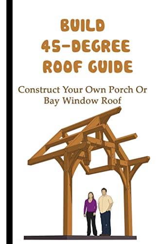Amazon.com: Build 45-Degree Roof Guide: Construct Your Own Porch Or Bay ...