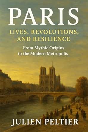 Paris: Lives, Revolutions, and Resilience: From Mythic Origins to the ...