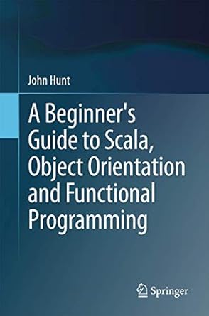 A Beginner's Guide to Scala, Object Orientation and Functional Programming: John Hunt ...