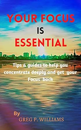 Your focus is Essential : Tips & guides to help you concentrate deeply ...