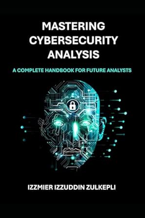 MASTERING CYBERSECURITY ANALYSIS - A COMPLETE HANDBOOK FOR FUTURE ANALYSTS: Zulkepli, Izzmier ...