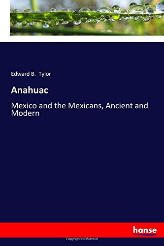 Anahuac: Mexico and the Mexicans, Ancient and Modern: Tylor, Edward B ...