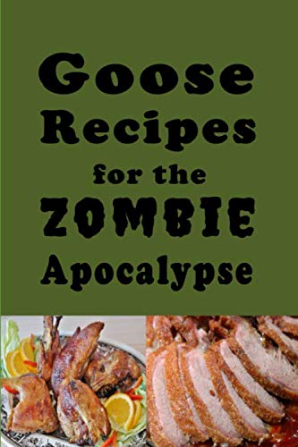 Goose Recipes for the Zombie Apocalypse: Wild Geese Cookbook for the ...