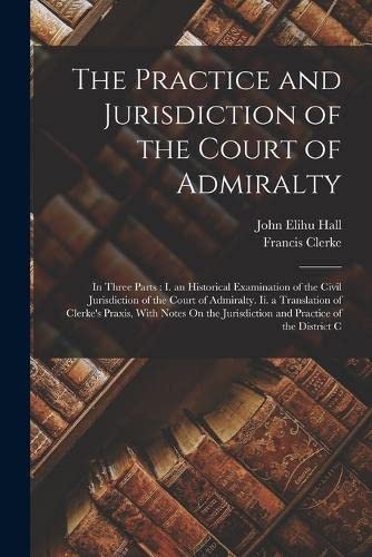 The Practice and Jurisdiction of the Court of Admiralty: In Three Parts ...