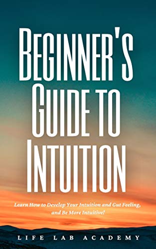 Beginner's Guide to Intuition: Learn How to Develop Your Intuition and ...