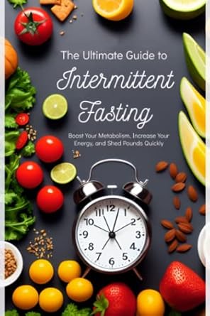 The Ultimate Guide to Intermittent Fasting: Boost Your Metabolism, Increase Your Energy, and ...