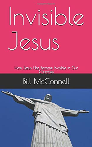 Invisible Jesus: How Jesus Has Become Invisible in Our Churches ...