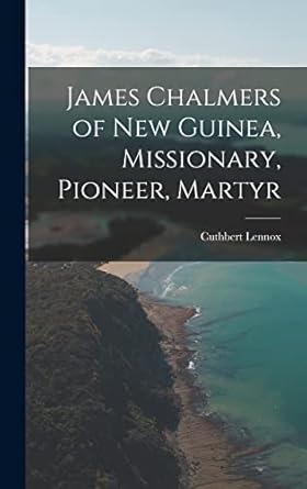James Chalmers of New Guinea, Missionary, Pioneer, Martyr: Lennox ...