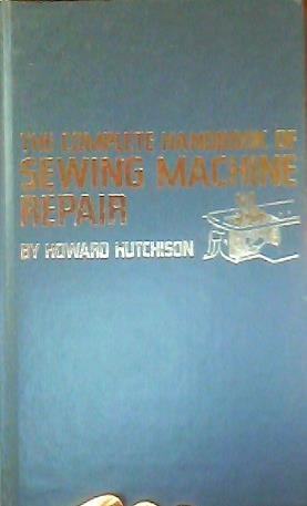 The complete handbook of sewing machine repair: Hutchison, Howard ...