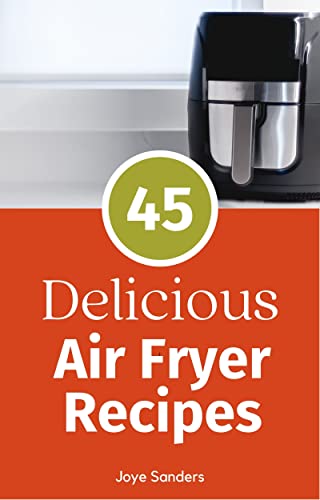 45 Delicious Air Fryer Recipes: Transform Your Cooking Game with 45 ...