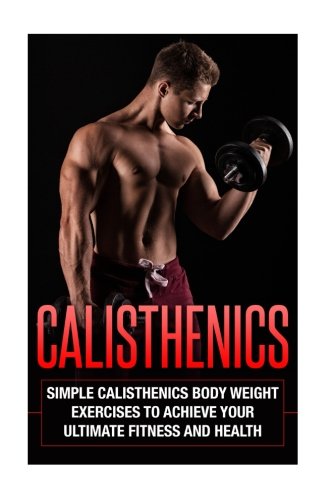 Buy Calisthenics: Simple Calisthenics Body Weight Exercises To Achieve ...
