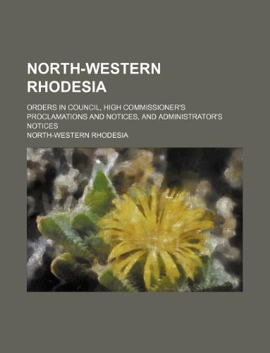 North-Western Rhodesia; Orders in Council, High Commissioner's ...