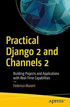PRACTICAL DJANGO 2 AND CHANNELS 2: BUILDING PROJECTS AND APPLICATIONS WITH REAL-TIME ...