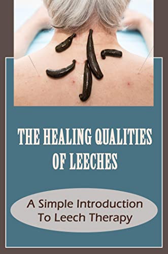 The Healing Qualities Of Leeches: A Simple Introduction To Leech ...