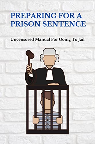 Preparing For A Prison Sentence: Uncensored Manual For Going To Jail ...