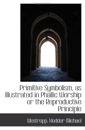 Primitive Symbolism, as Illustrated in Phallic Worship or the ...