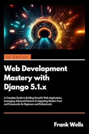 Web Development Mastery with Django 5.1.x: A Complete Guide to Building Powerful Website ...