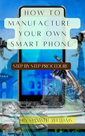 How to manufacture your own smart phones : Step by step procedure eBook ...