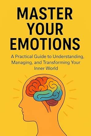 Master Your Emotions: A Practical Guide To Understanding, Managing And ...