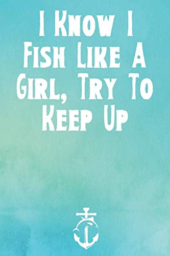 I Know I Fish Like A Girl, Try To Keep Up: Fishing Log Book /Tracker ...