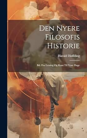 Den Nyere Filosofis Historie: Bd. Fra Lessing Og Kant Til Vore Dage ...